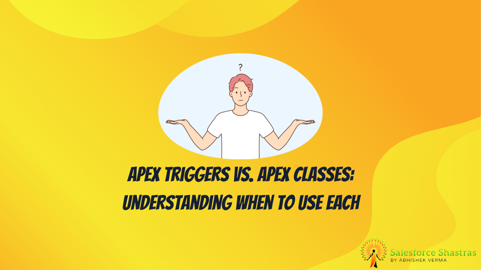 Apex Triggers vs. Apex Classes: Understanding When to Use Each - Salesforce Shastras